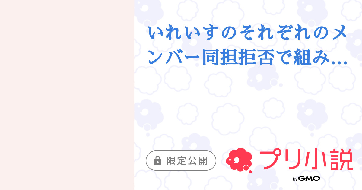 いれいすのそれぞれのメンバー同担拒否で組みましょう! 【連載中】( ꒷꒦ 一 神 羽 香 菜 ꒷꒦さんの小説) 無料スマホ夢小説なら